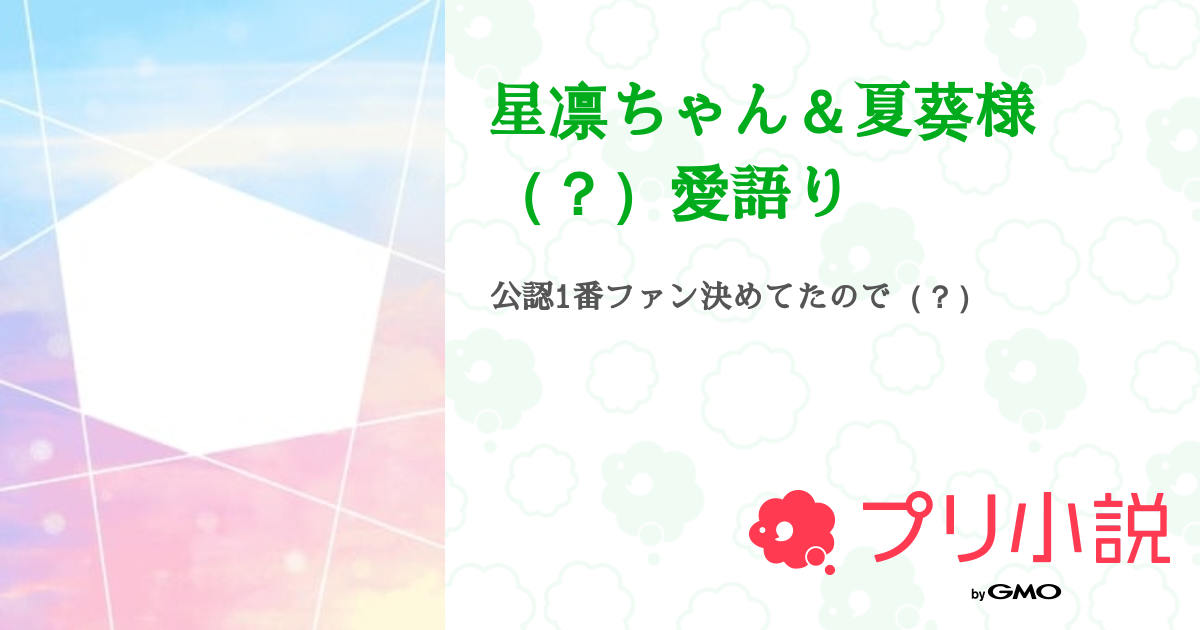 星凛ちゃん＆夏葵様（？）愛語り 全2話 【連載中】（かのん さんの小説） 無料スマホ夢小説ならプリ小説 Bygmo